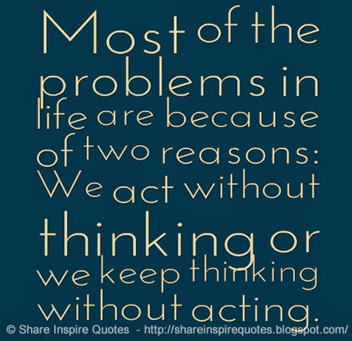 Most of the problems in life are because of two reasons: We act without ...