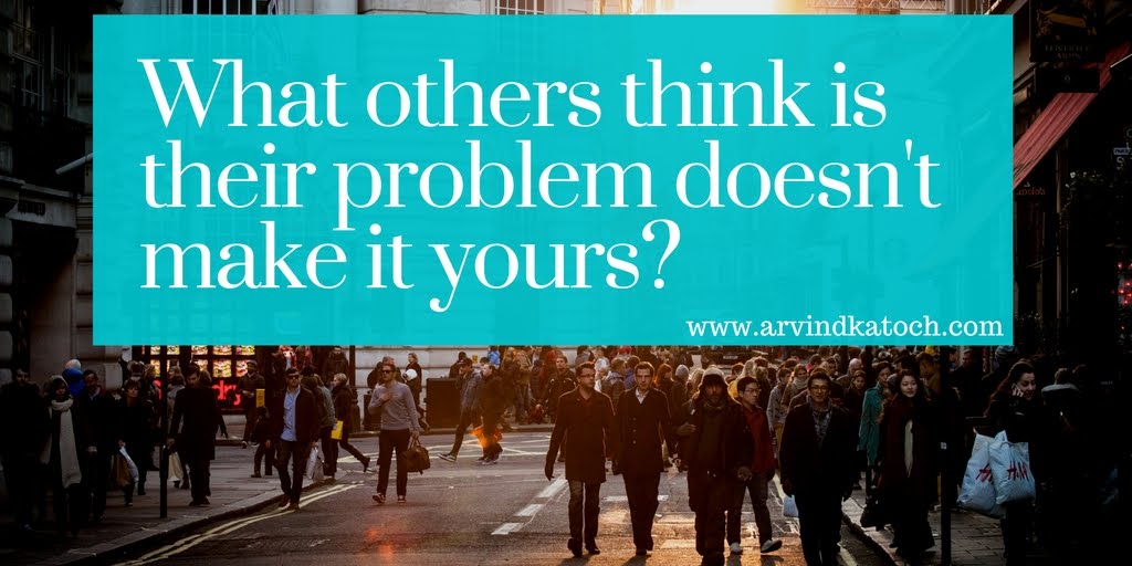 What others think is their problem doesn't make it yours?