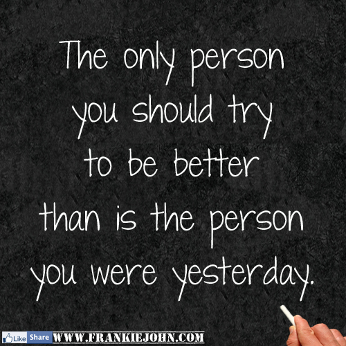 The only person you should try to be better than is the person you were ...