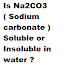 Is Na2CO3 ( Sodium carbonate ) Soluble or Insoluble in water