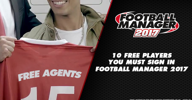 10 Free Agents You MUST Sign in Football Manager 2017 | FM Blog | FM25