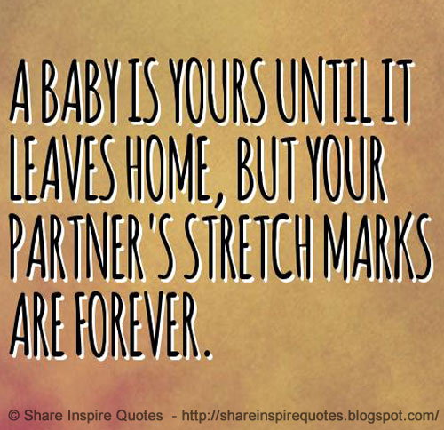 A baby is yours until it leaves home, but your partner's stretch marks ...