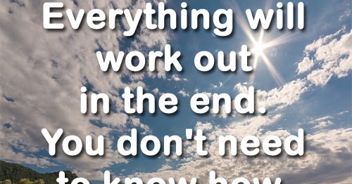 Everything will work out in the end. You don't need to know how. You ...