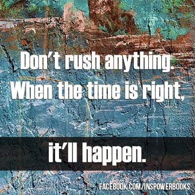 Don't rush anything. When the time is right, It'll happen. - Quotes