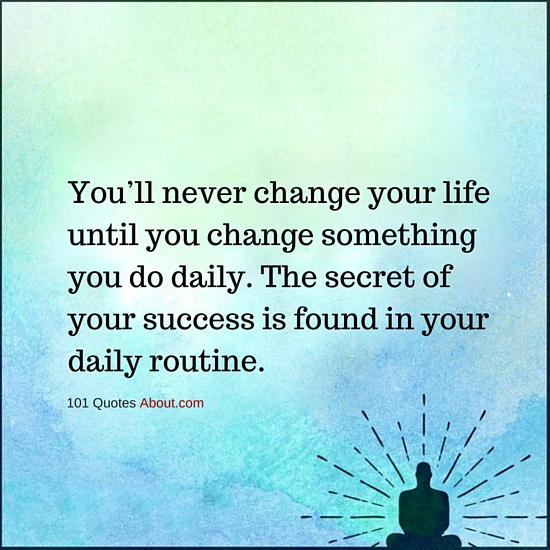 You’ll never change your life until you change something you do daily ...