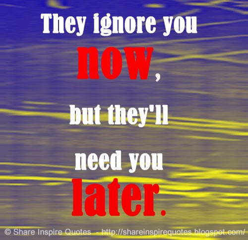 They ignore you now, but they'll need you later. | Share Inspire Quotes