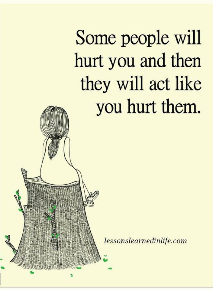 Some people will hurt you and then they will act like you hurt them ...