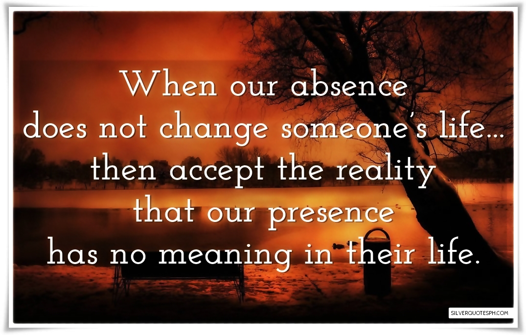 When Our Absence Does Not Change Someone's Life - SILVER QUOTES
