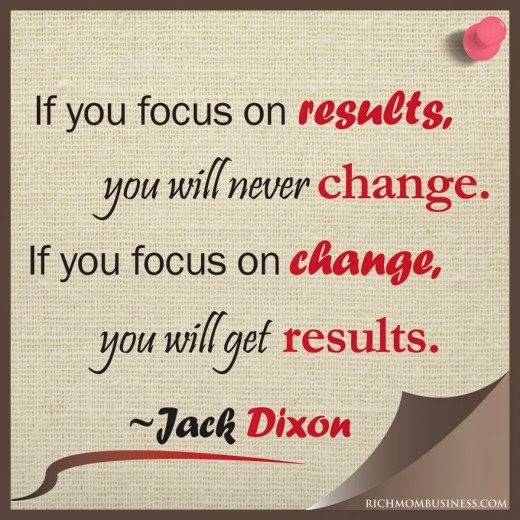 IF YOU FOCUS ON RESULTS, YOU WILL NEVER CHANGE. IF YOU FOCUS ON CHANGE ...