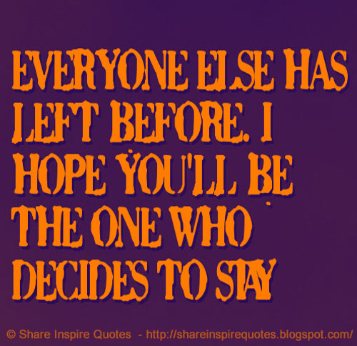 Everyone else has left before. I hope you'll be the one who decides to ...