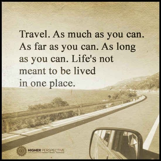 Life's not meant to be lived in one place, So travel as much as you can ...