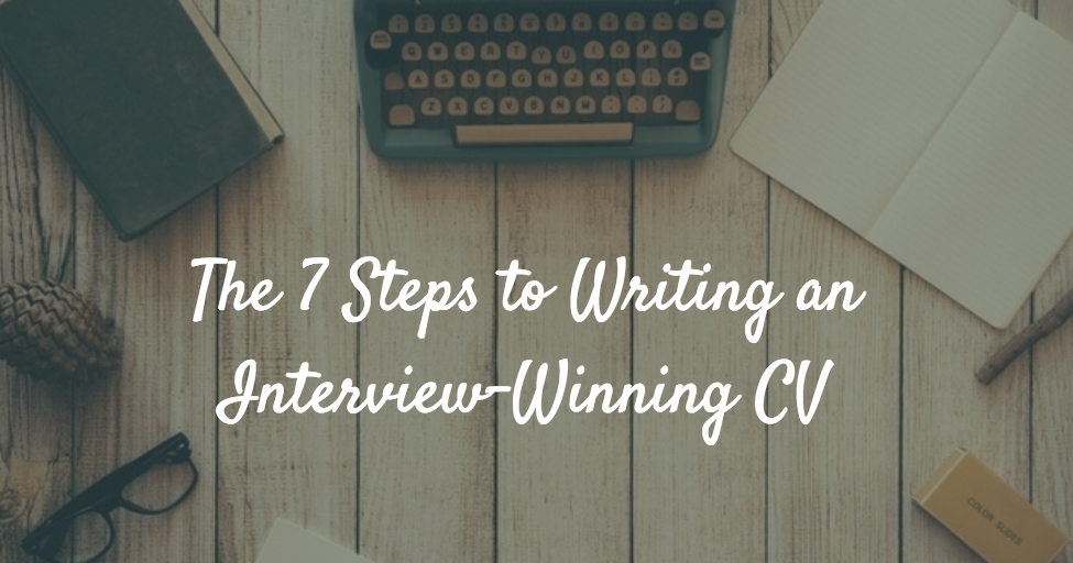The 7 Steps to Writing an Interview-Winning CV