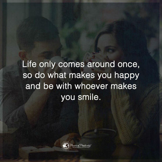 Life only comes around once, so do what makes you happy and be with ...