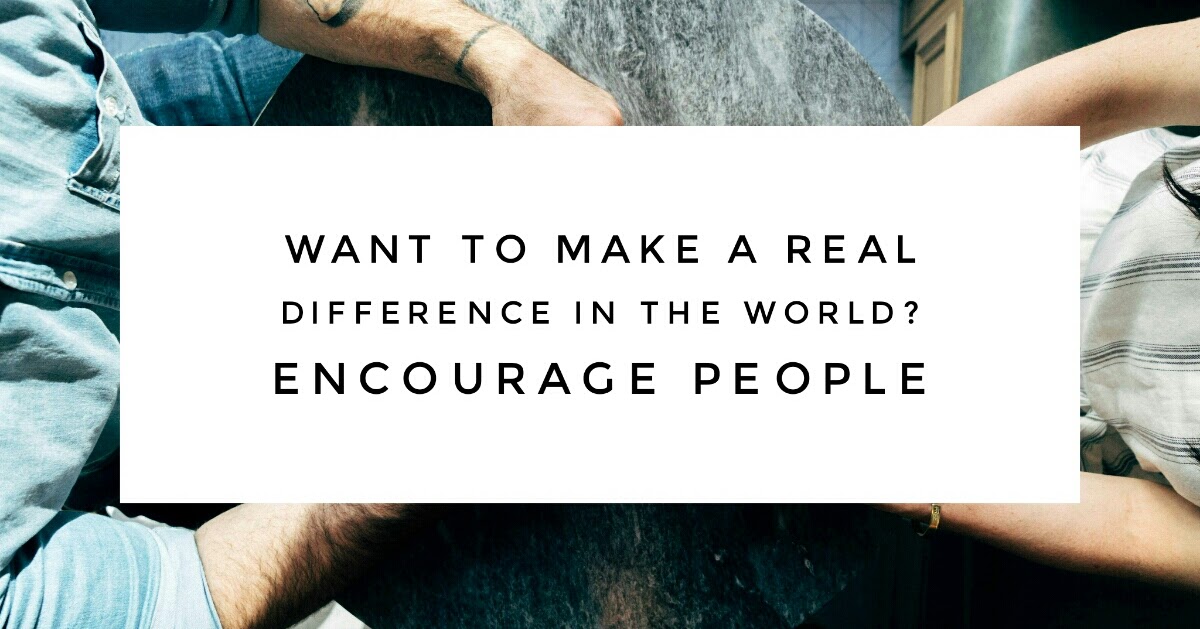 ENCOURAGEMENT - Want To Make A Real Difference In The World? Encourage ...
