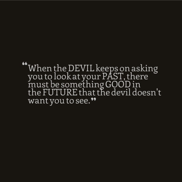 When the Devil keeps on asking you to look at your Past, there must be ...