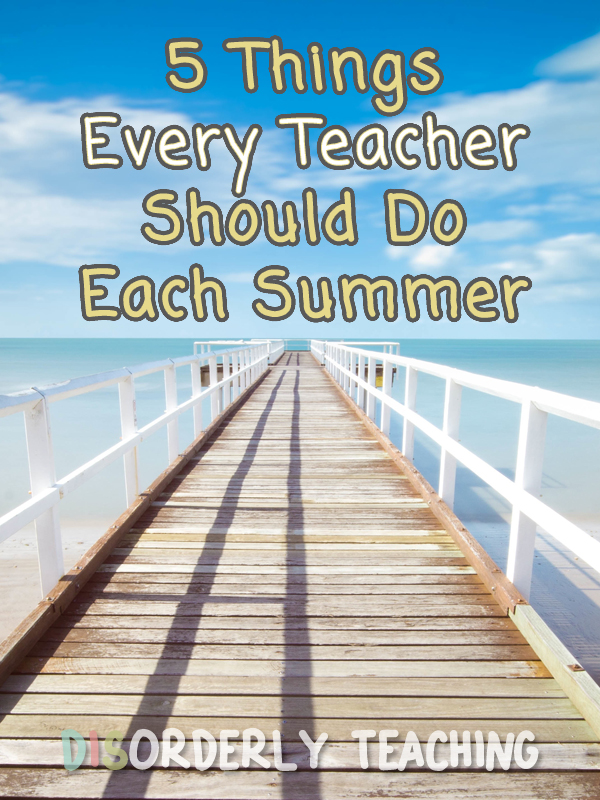 Disorderly Teaching: 5 Things Every Teacher Should Do Each Summer