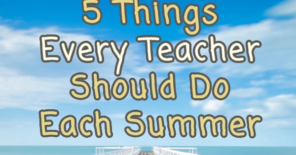 Disorderly Teaching: 5 Things Every Teacher Should Do Each Summer