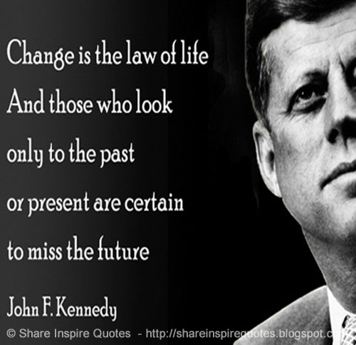 Change is the law of life. Those who look only to the past or present ...
