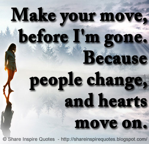 Make your move, before I'm gone. Because people change, and hearts move ...