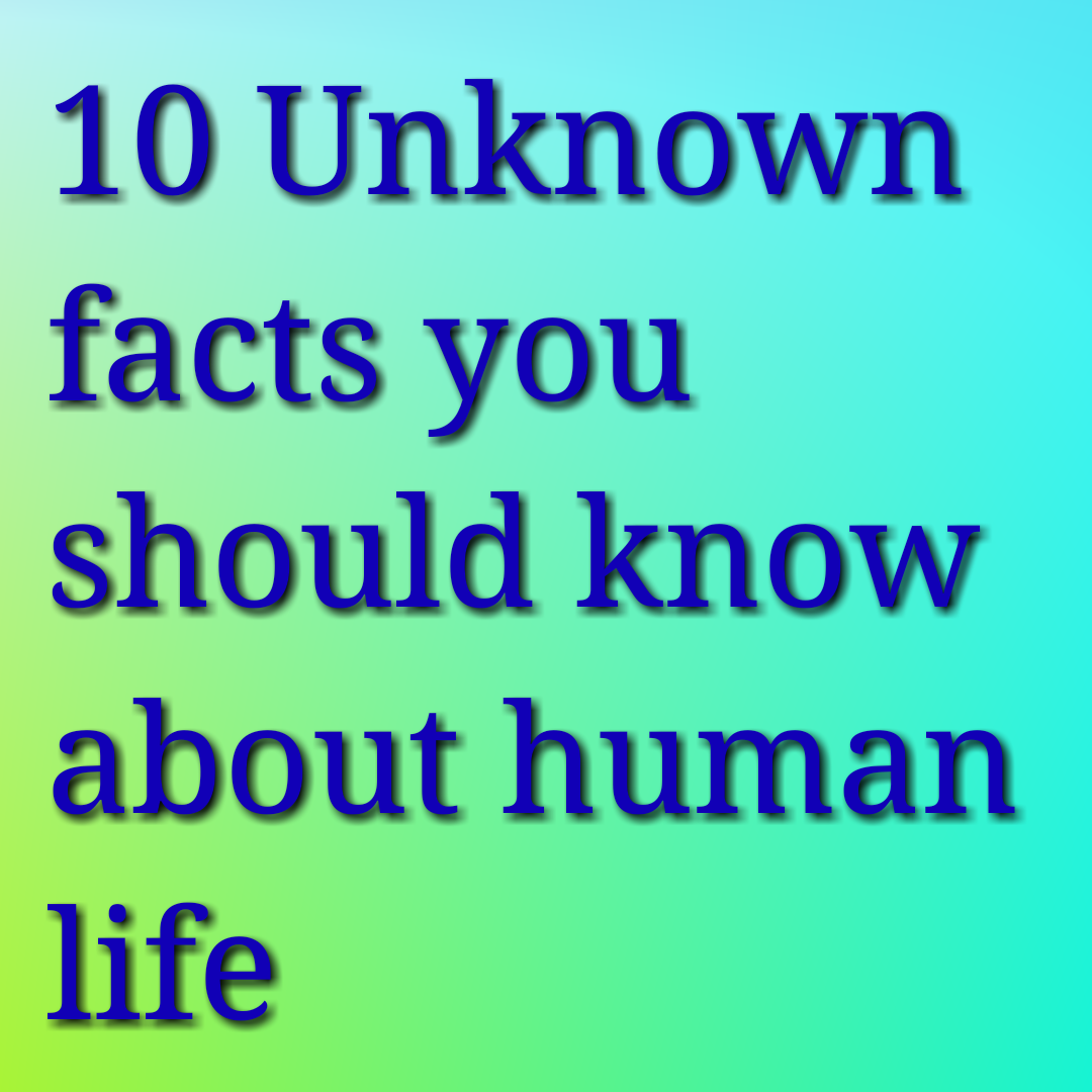 10 Unknown facts you should know about Human Life
