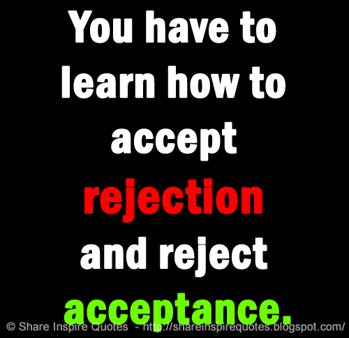 You have to learn how to accept rejection and reject acceptance ...