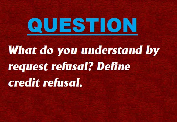 What do you understand by request refusal? Define credit refusal. - M.M ...