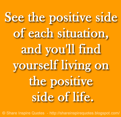 See the positive side of each situation, and you'll find yourself ...