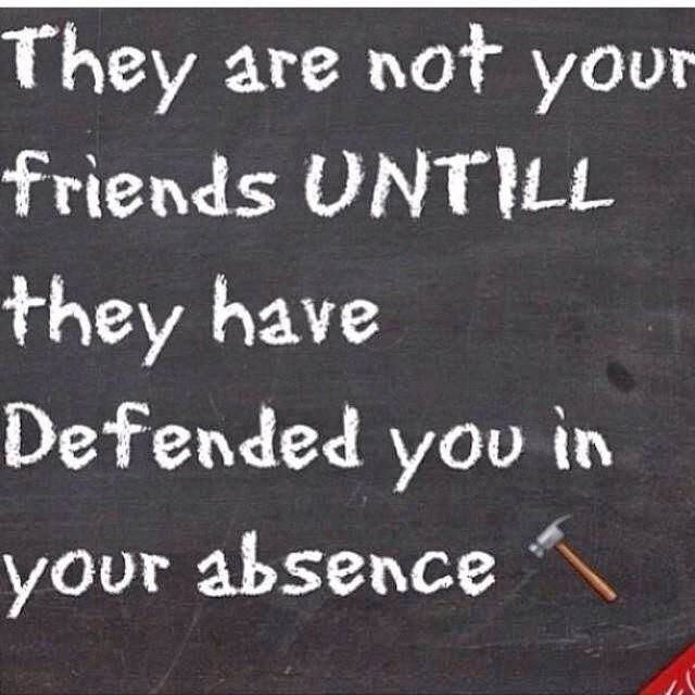 THEY ARE NOT YOUR FRIENDS UNTIL THEY HAVE DEFENDED YOU IN YOUR ABSENCE ...