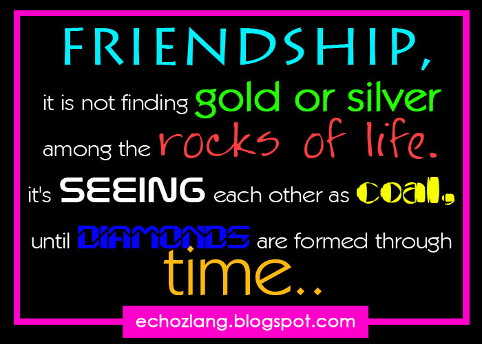 Friendship, it is not finding gold or silver among the rocks of life ...