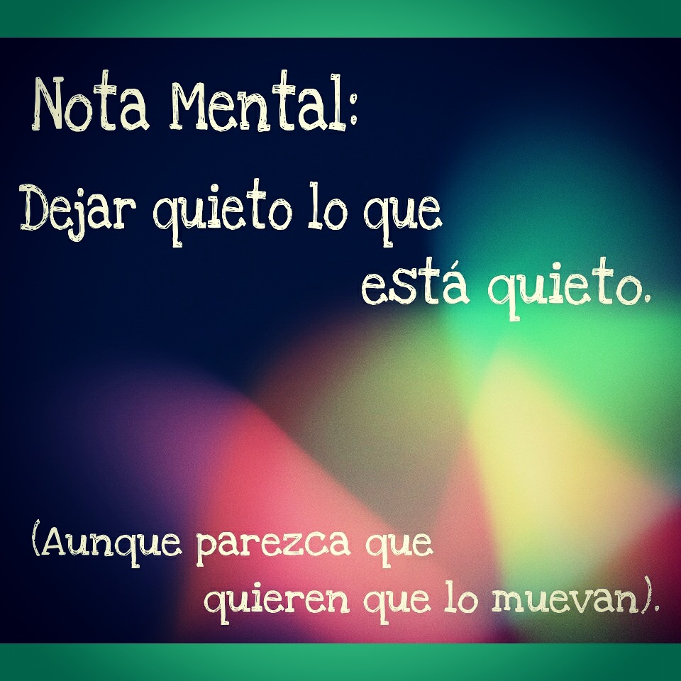 SOY UNA PERFECTA IMPERFECTA: NOTA MENTAL: DEJAR QUIETO LO QUE ESTA QUIETO.