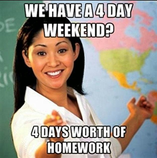 We have a 4 day weekend, 4 days worth of homework