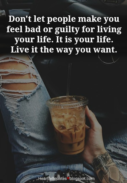 Don't let people make you feel bad or guilty for living your life ... Don't let people make you feel bad or guilty for living your life ...