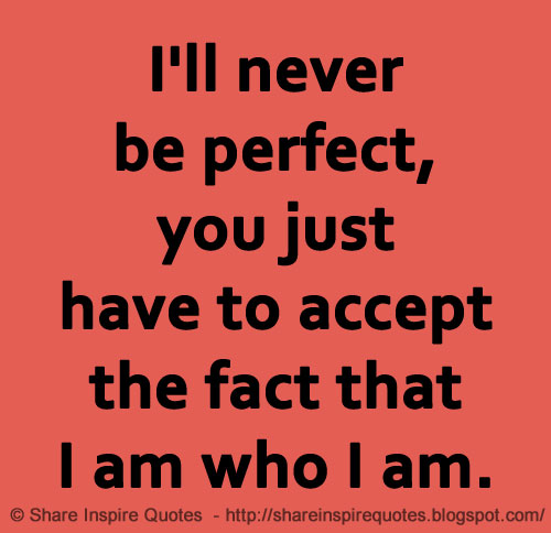 I'll never be perfect, you just have to accept the fact that I am who I ...