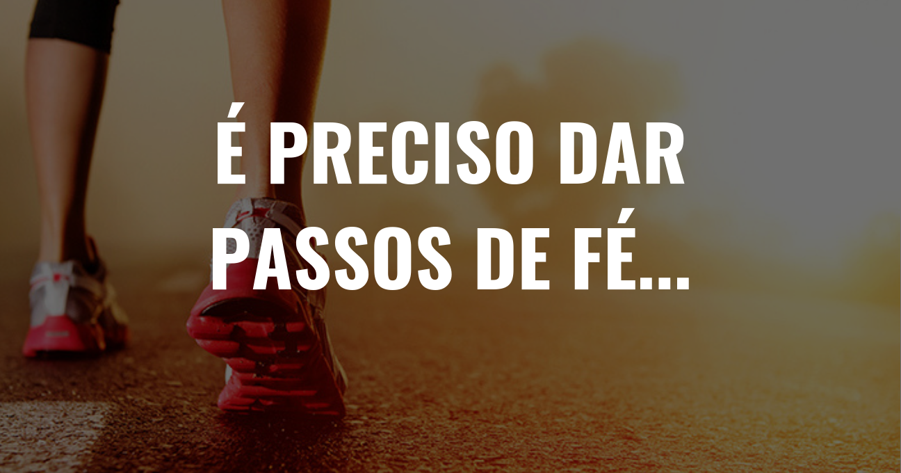 É PRECISO DAR PASSOS DE FÉ...