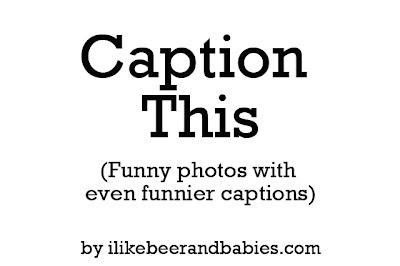 I like beer and babies.: Caption This