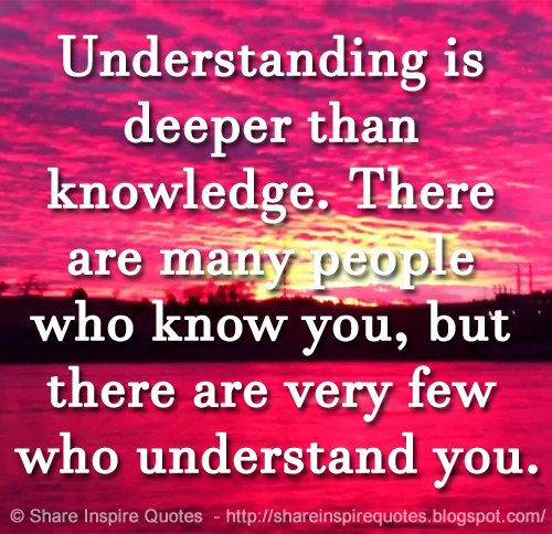 Understanding is deeper than knowledge. There are many people who know ...