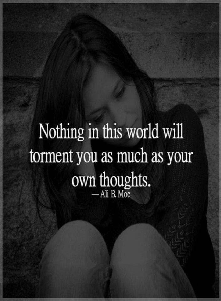 Nothing in this world will torment you as much as your own thoughts ...