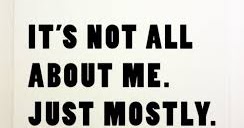 It's not all about me........(not all the time)!