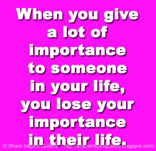 When you give a lot of importance to someone in your life, you lose ...