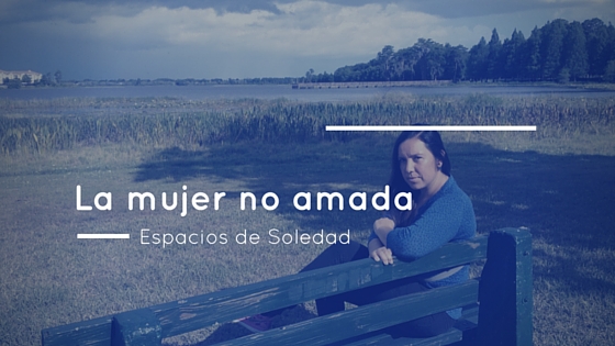 Espacios de Soledad: La mujer no amada