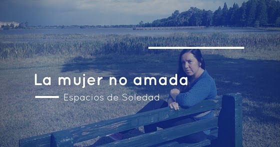 Espacios de Soledad: La mujer no amada