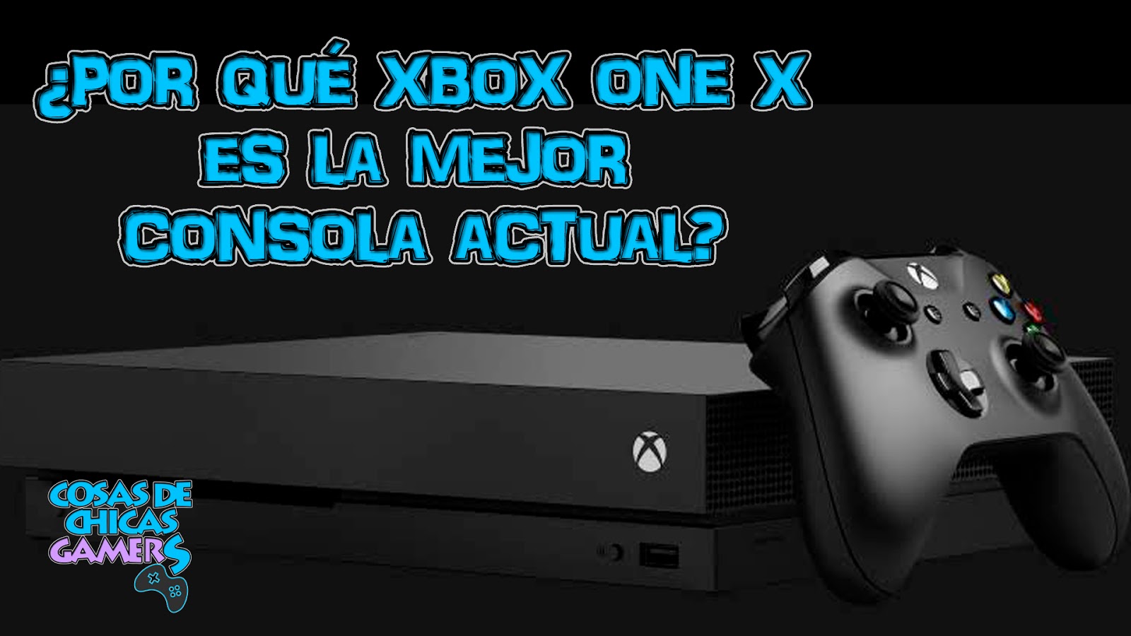 ¿POR QUÉ XBOX ONE X ES LA MEJOR CONSOLA ACTUAL? | Cosas de Chicas Gamers