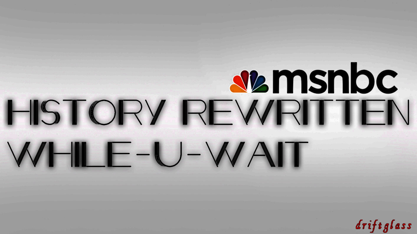 driftglass: MSNBC: History Rewritten While U Wait