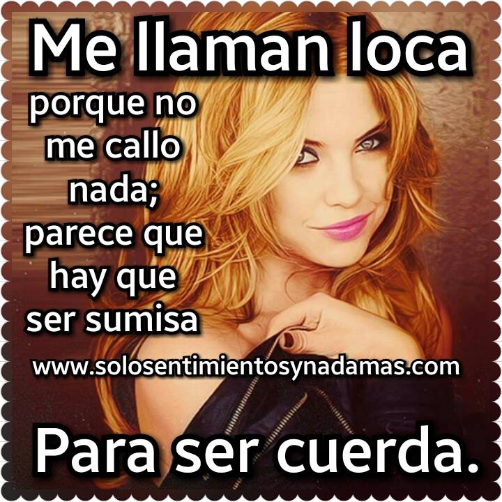 Me llaman loca porque no me callo nada. - Solo sentimientos y nada mas