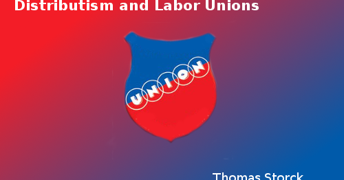 Practical Distributism: Distributism and Labor Unions