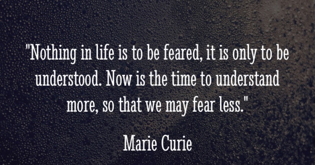 Nothing in life is to be feared, it is only to be understood. Now is ...