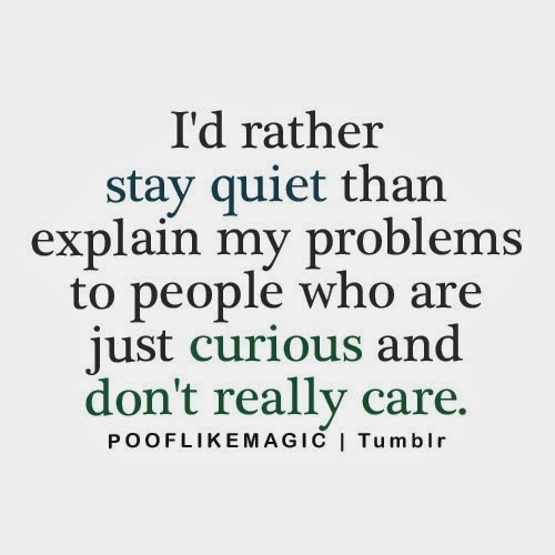 I'd rather stay quiet than explain my problems to people who are just ...