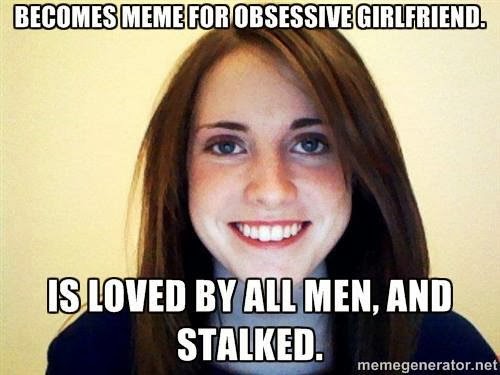 Becomes meme for obsessive girlfriend, is loved by all men and stalked