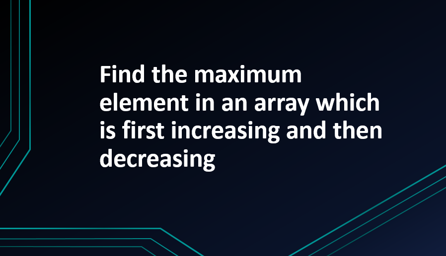 Find the maximum element in an array which is first increasing and then ... Find the maximum element in an array which is first increasing and then ...