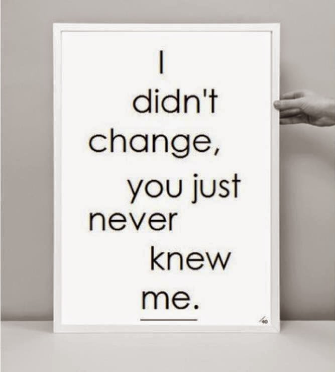 My favourite quotes: I didn’t change, you just never knew me.